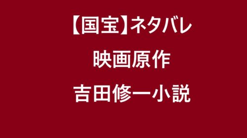 映画【国宝】原作ネタバレと感想！小説の最後、結末ラストは美しき狂気、作者吉田修一 | dorama9